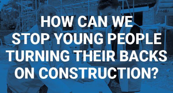 How can we stop young people turning their backs on construction?